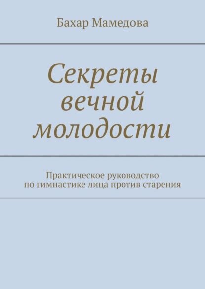 Секреты вечной молодости. Практическое руководство по гимнастике лица против старения [Цифровая книга]