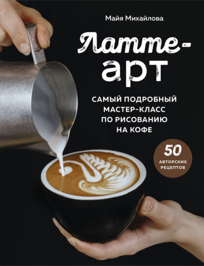 Латте-арт. Самый подробный мастер-класс по рисованию на кофе [Цифровая книга]