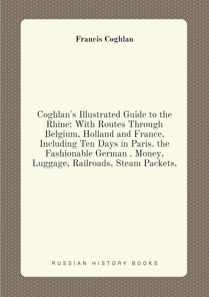 Coghlan's Illustrated Guide to the Rhine: With Routes Through Belgium, Holland and France, Including Ten Days in Paris. the Fashionable German . Mone…