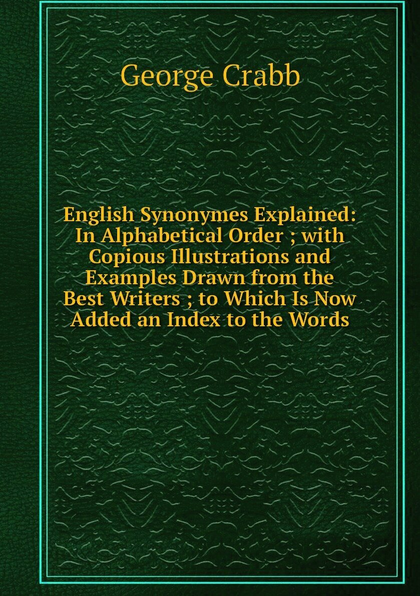 English Synonymes Explained: In Alphabetical Order ; with Copious Illustrations and Examples Drawn from the Best Writers ; to Which Is Now Added an Index to the Words