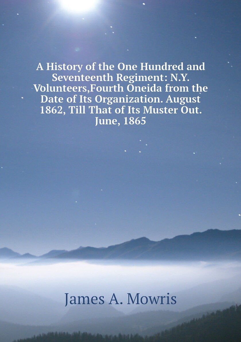 A History of the One Hundred and Seventeenth Regiment: N.Y. Volunteers, Fourth Oneida from the Date of Its Organization. August 1862, Till That of Its Muster Out. June, 1865