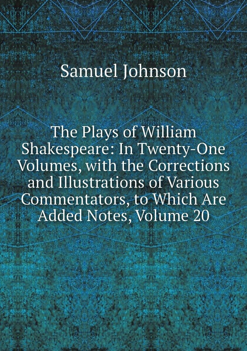 The Plays of William Shakespeare: In Twenty-One Volumes, with the Corrections and Illustrations of Various Commentators, to Which Are Added Notes, Vo…