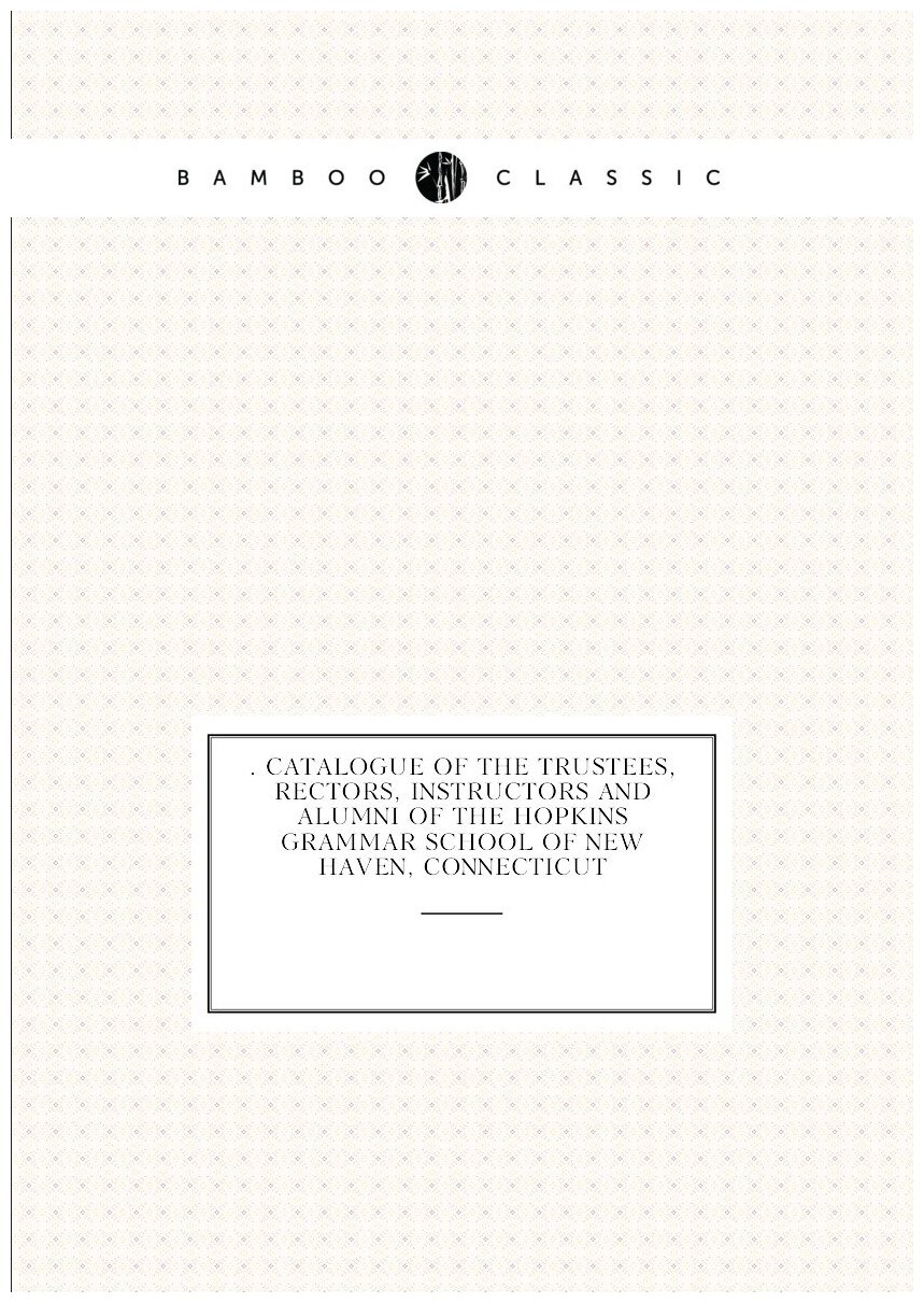 . Catalogue of the Trustees, Rectors, Instructors and Alumni of the Hopkins Grammar School of New Haven, Connecticut