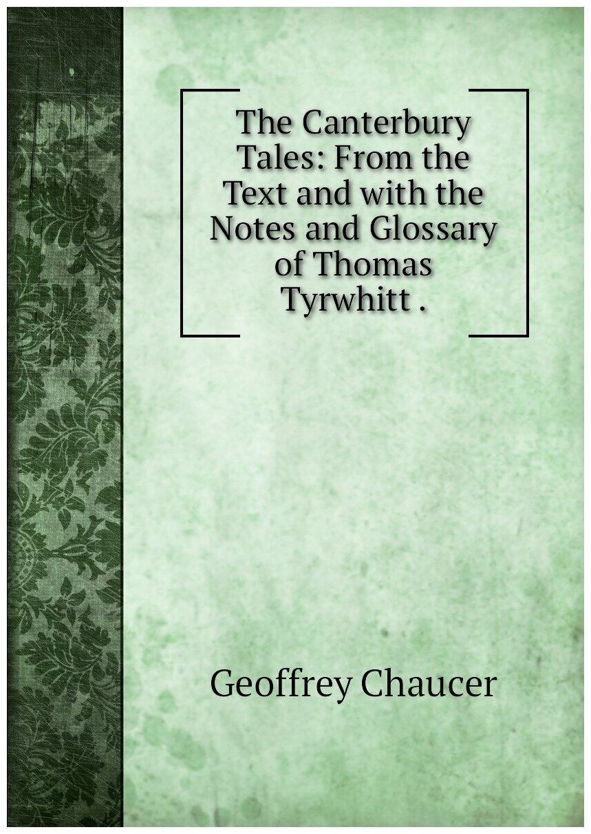 The Canterbury Tales: From the Text and with the Notes and Glossary of Thomas Tyrwhitt .