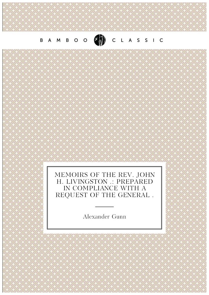 Memoirs of the Rev. John H. Livingston : Prepared in Compliance with a Request of the General .