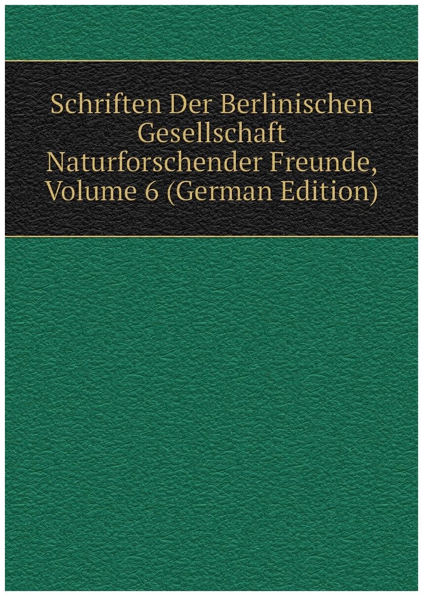 Schriften Der Berlinischen Gesellschaft Naturforschender Freunde, Volume 6 (German Edition)