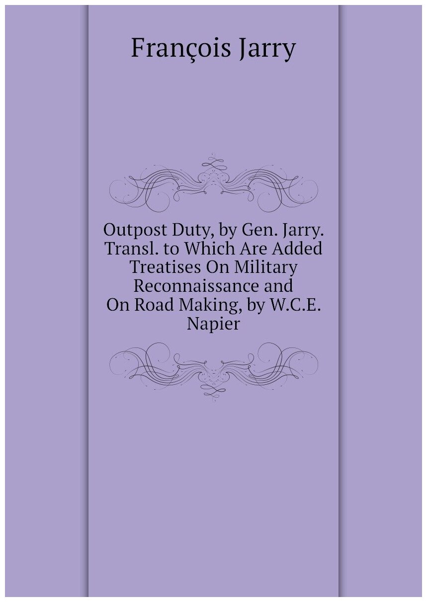 Outpost Duty, by Gen. Jarry. Transl. to Which Are Added Treatises On Military Reconnaissance and On Road Making, by W.C.E. Napier