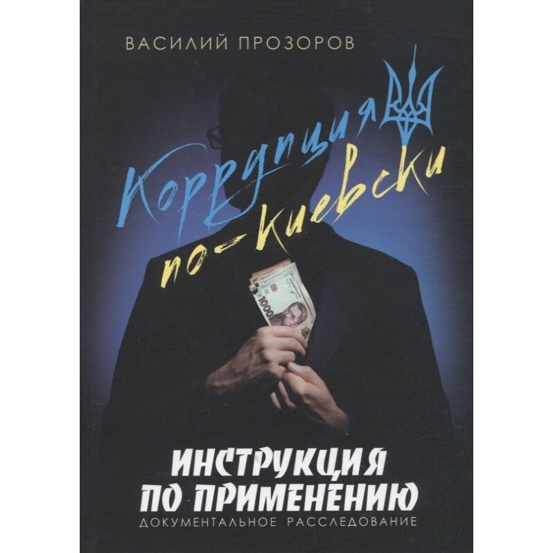 Книга Грифон Коррупция по-киевски. инструкция по применению. Документальное расследование 16+. 2023 год, Прозоров В.
