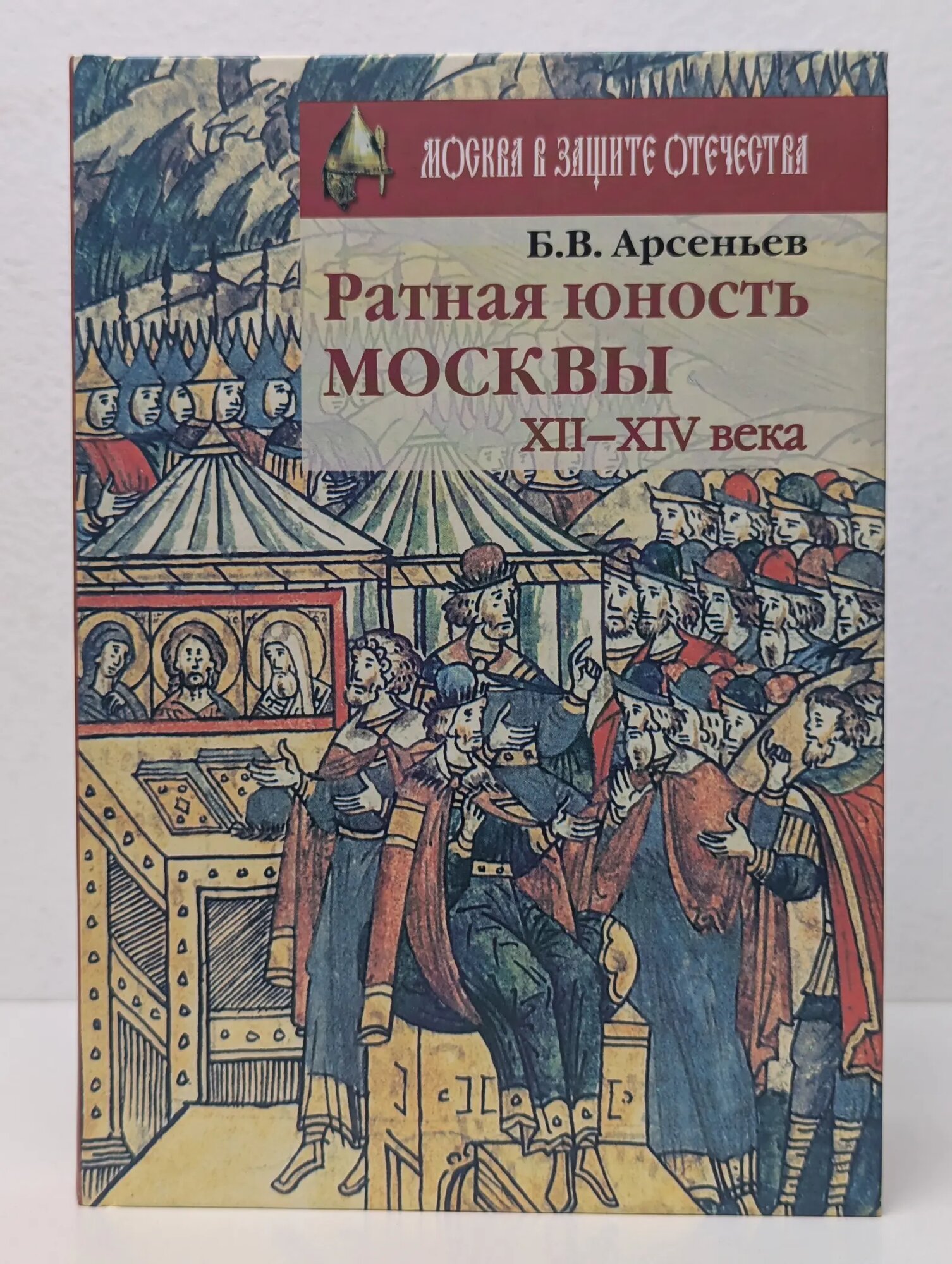 Москва в защите Отечества. Ратная юность Москвы. XII-XIV век Арсеньев Борис Вячеславович 2005