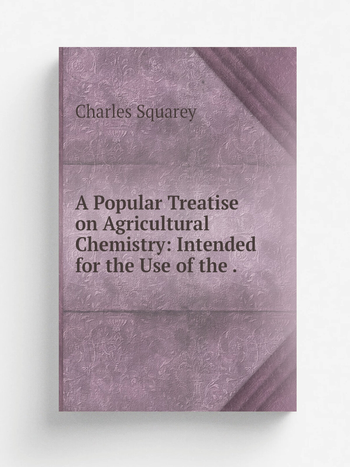 A Popular Treatise on Agricultural Chemistry: Intended for the Use of the . | Charles Squarey | 1842 | Lea & Blanchard | Репринт