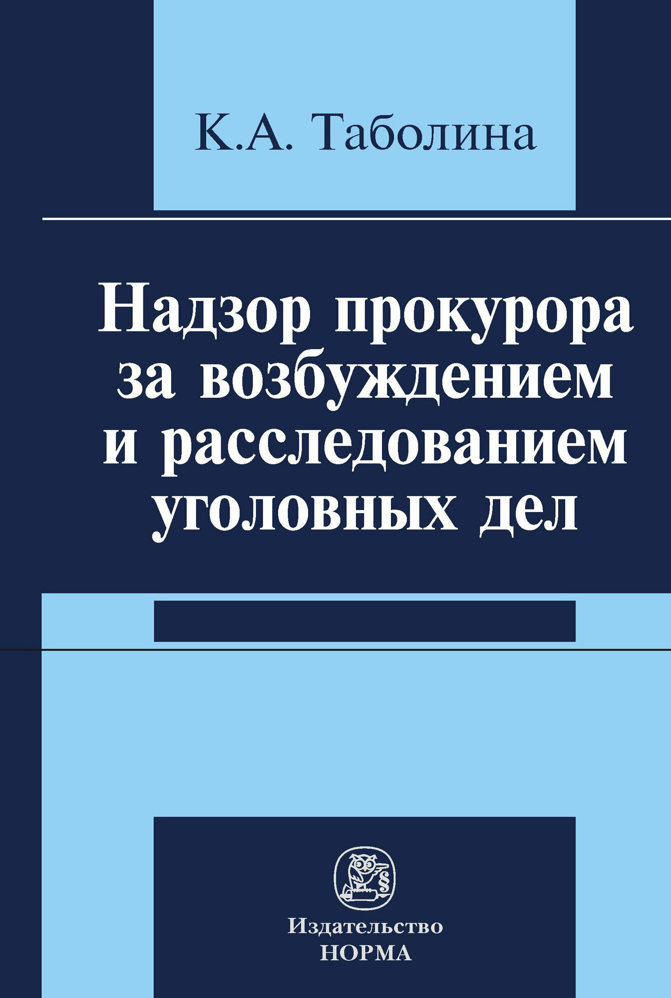 Надзор прокурора за возбуждением и расследованием уголовных дел: Монография/Таболина К. А.-М: Юр. Норма,2024.-320 с.