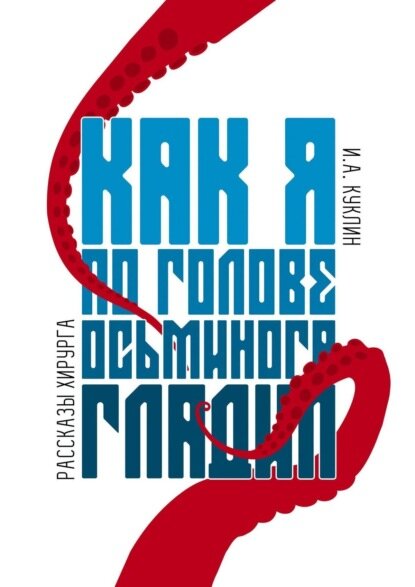 Как я по голове осьминога гладил. Рассказы хирурга [Цифровая книга]