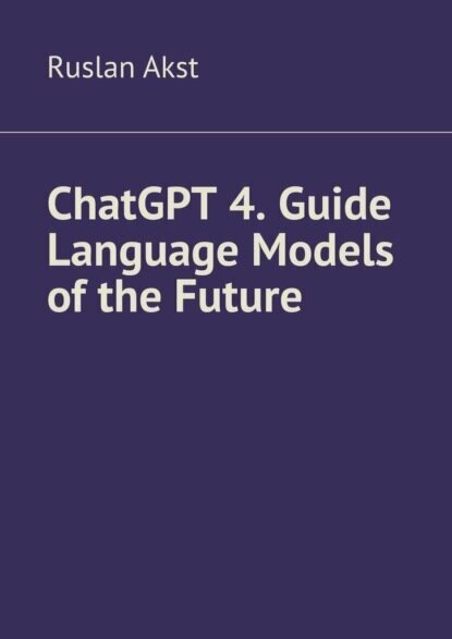 ChatGPT 4. Guide Language Models of the Future [Цифровая книга]