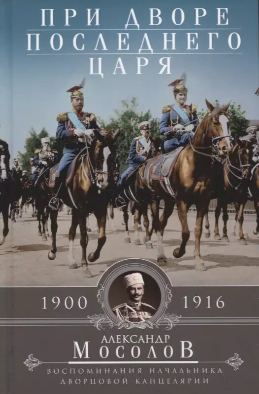 При дворе последнего царя. Воспоминания начальника дворцовой канцелярии. 1900 — 1916 / Александр Мосолов