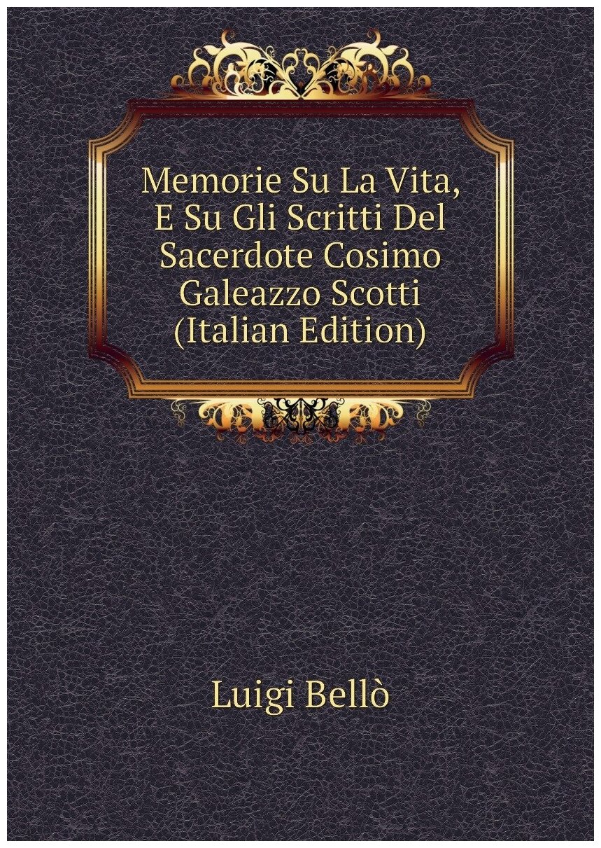 Memorie Su La Vita, E Su Gli Scritti Del Sacerdote Cosimo Galeazzo Scotti (Italian Edition)