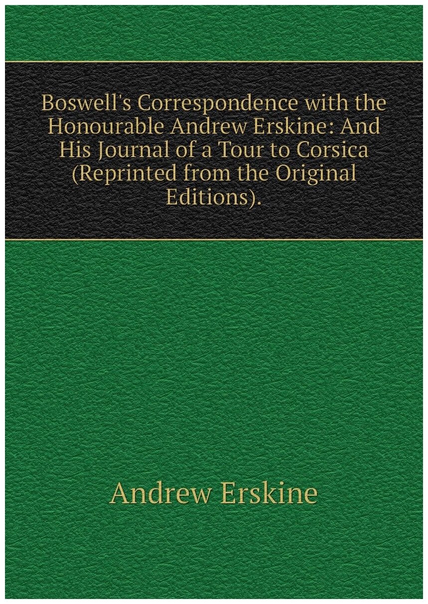 Boswell's Correspondence with the Honourable Andrew Erskine: And His Journal of a Tour to Corsica (Reprinted from the Original Editions).