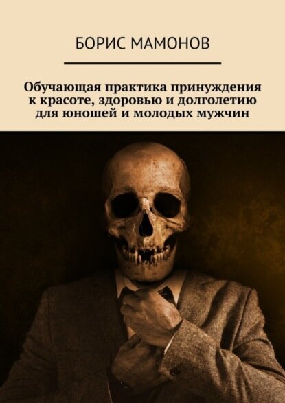 Обучающая практика принуждения к красоте, здоровью и долголетию для юношей и молодых мужчин [Цифровая книга]
