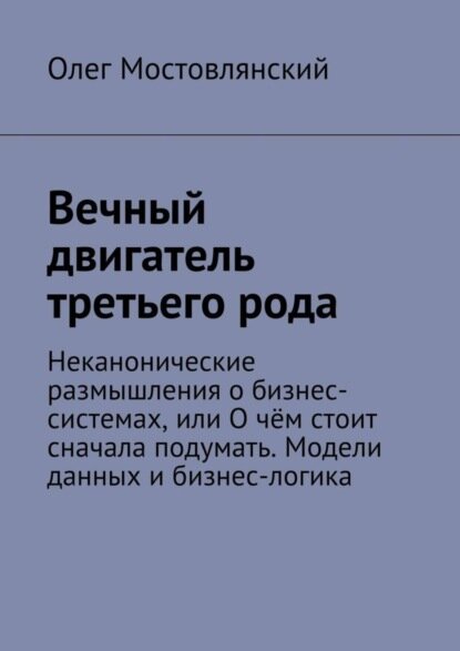Вечный двигатель третьего рода. Неканонические размышления о бизнес-системах, или О чём стоит сначала подумать. Модели данных и бизнес-логика [Цифровая книга]