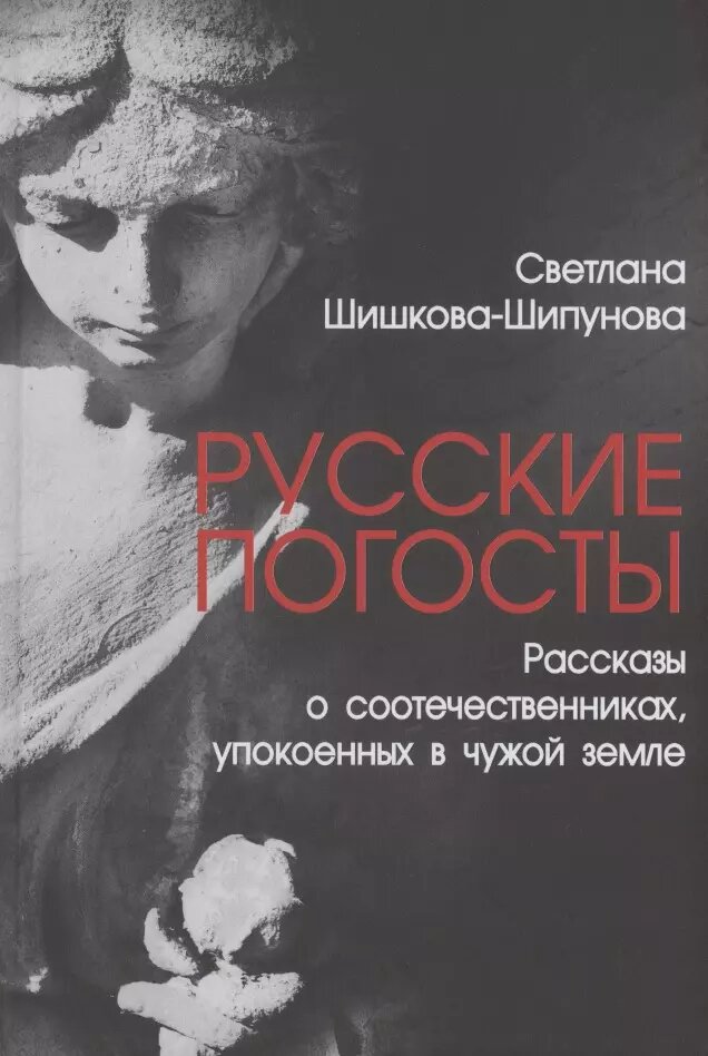 Русские погосты. Рассказы о соотечественниках, упокоенных в чужой земле (Светлана Шишкова-Шипунова)