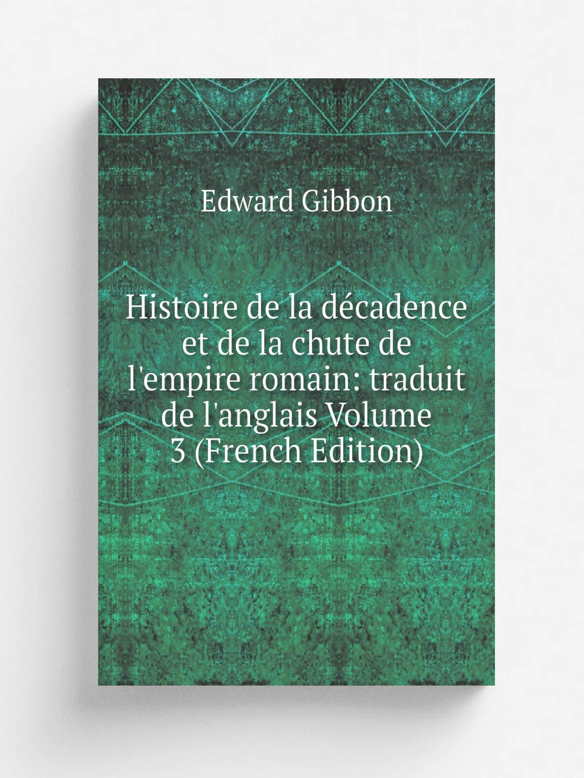 Histoire de la d.cadence et de la chute de l'empire romain: traduit de l'anglais Volume 3 (French Edition) | Edward Gibbon | Репринт