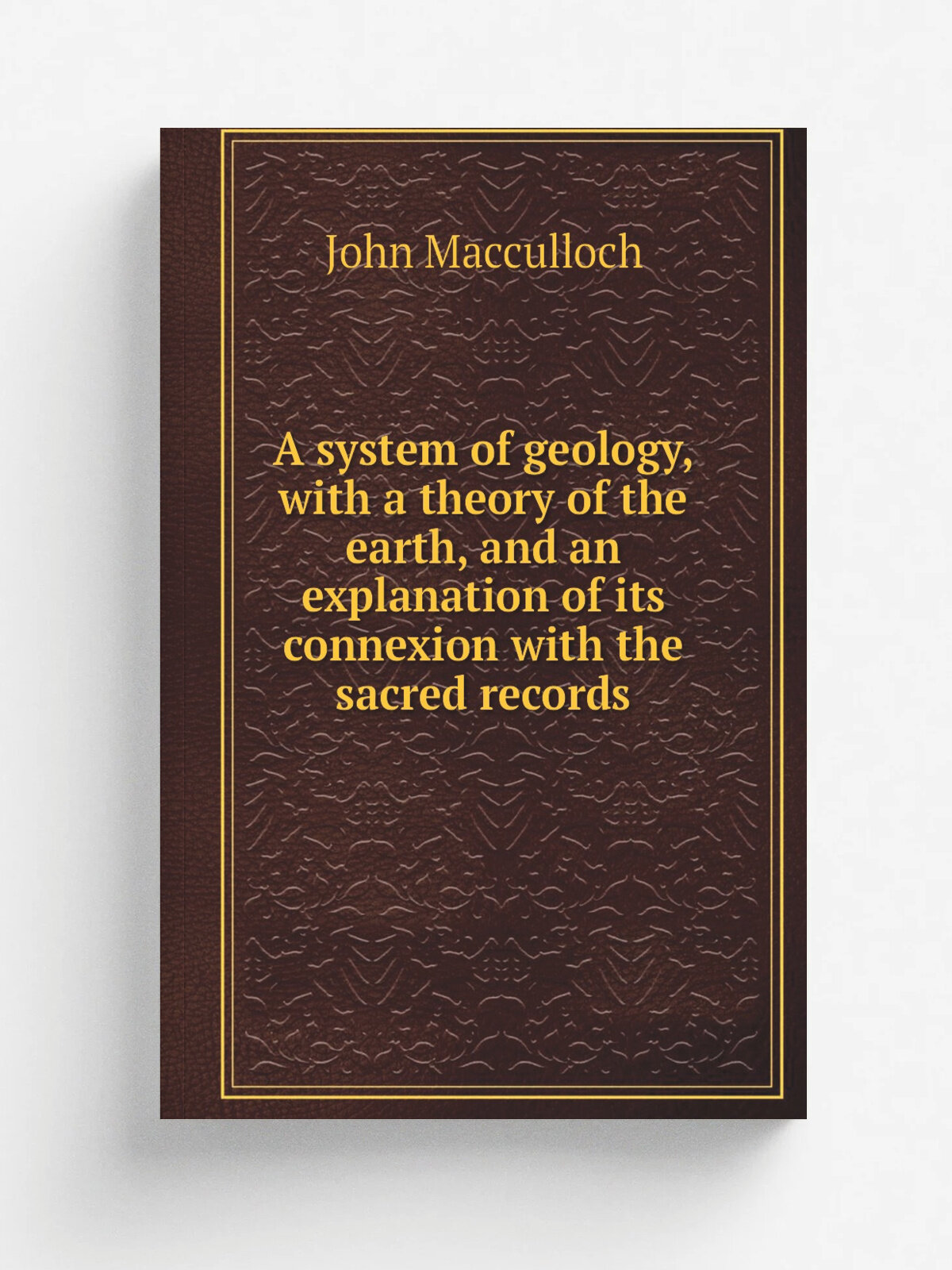 A system of geology, with a theory of the earth, and an explanation of its connexion with the sacred records | John Macculloch | 1831 | London, Longm…