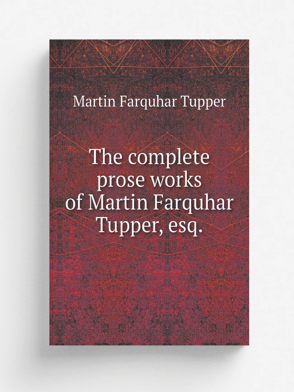 The complete prose works of Martin Farquhar Tupper, esq. | Martin Farquhar Tupper | Репринт