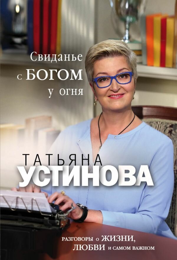 Свиданье с Богом у огня: Разговоры о жизни, любви и самом важном (Устинова Т. В.)