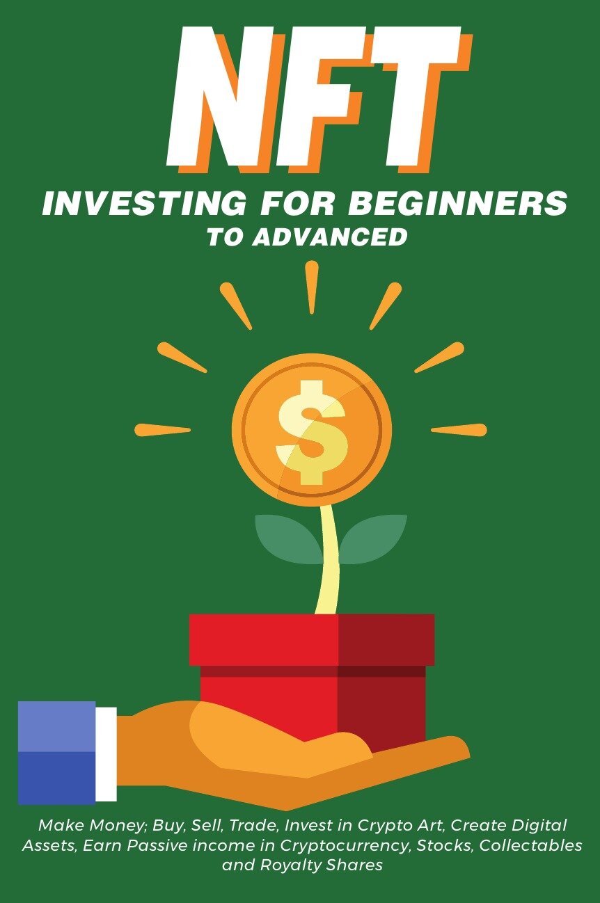 NFT Investing for Beginners to Advanced, Make Money; Buy, Sell, Trade, Invest in Crypto Art, Create Digital Assets, Earn Passive income in Cryptocurrency, Stocks, Collectables and Royalty Shares. Everything You Need to Know about Non Fungible Tokens in th