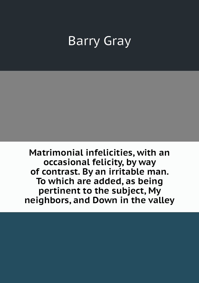 Matrimonial infelicities, with an occasional felicity, by way of contrast. By an irritable man. To which are added, as being pertinent to the subject…