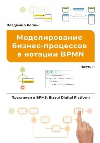 Моделирование бизнес-процессов в нотации BPMN. Практикум в BPMS: Bizagi Digital Platform. Часть II Reprinted books