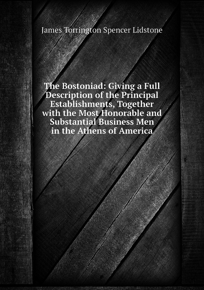 The Bostoniad: Giving a Full Description of the Principal Establishments, Together with the Most Honorable and Substantial Business Men in the Athens of America
