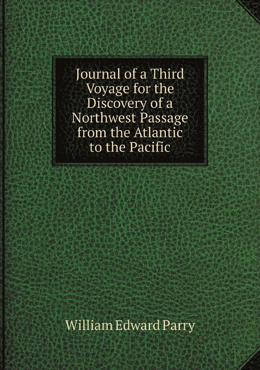 Journal of a Third Voyage for the Discovery of a Northwest Passage from the Atlantic to the Pacific: Performed in the Years 1824-25, in His Majesty'…