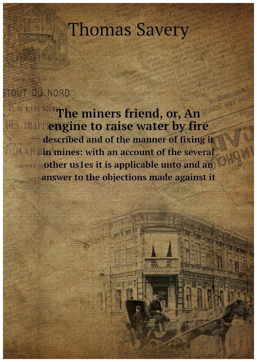 The miners friend, or, An engine to raise water by fire. described and of the manner of fixing it in mines: with an account of the several other us1e…