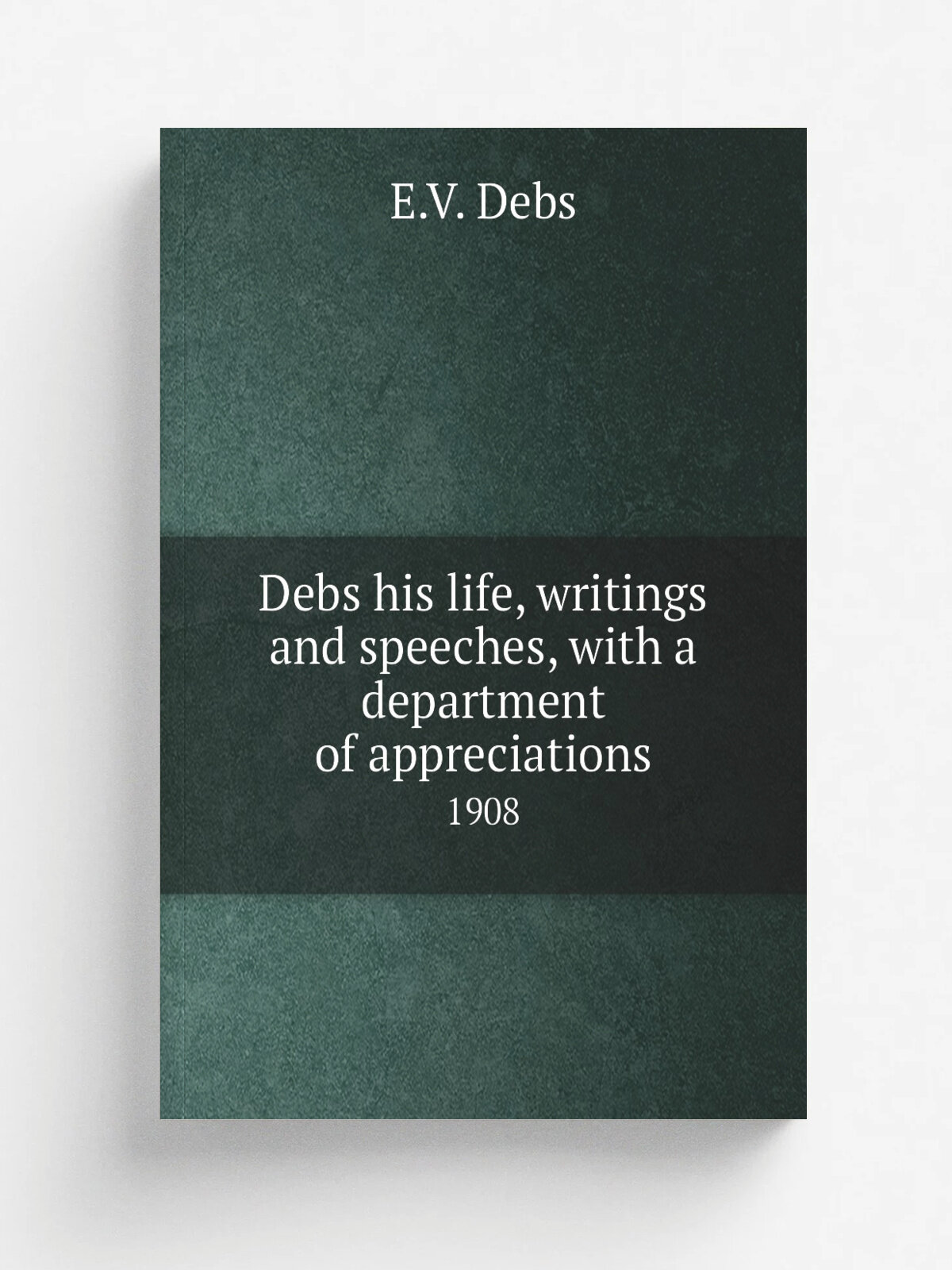 Debs his life, writings and speeches, with a department of appreciations. 1908 | E.V. Debs | 1908 | Girard, Kan, The Appeal to reason | Репринт