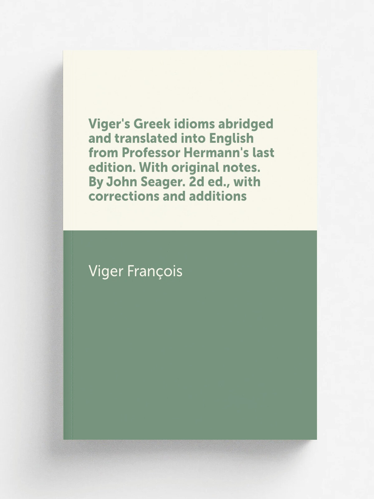 Viger's Greek idioms abridged and translated into English from Professor Hermann's last edition. With original notes. By John Seager. 2d ed, with co…