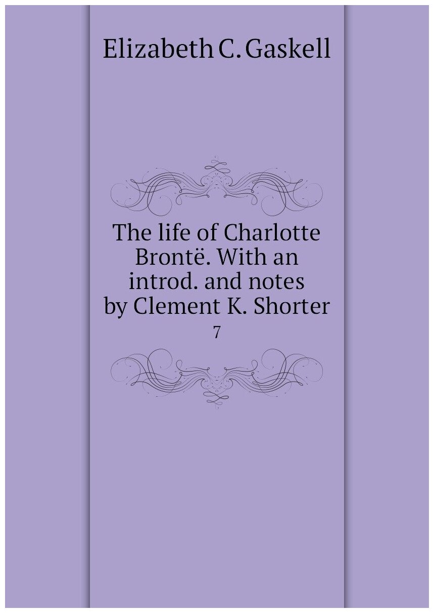 The life of Charlotte Brontë. With an introd. and notes by Clement K. Shorter. 7