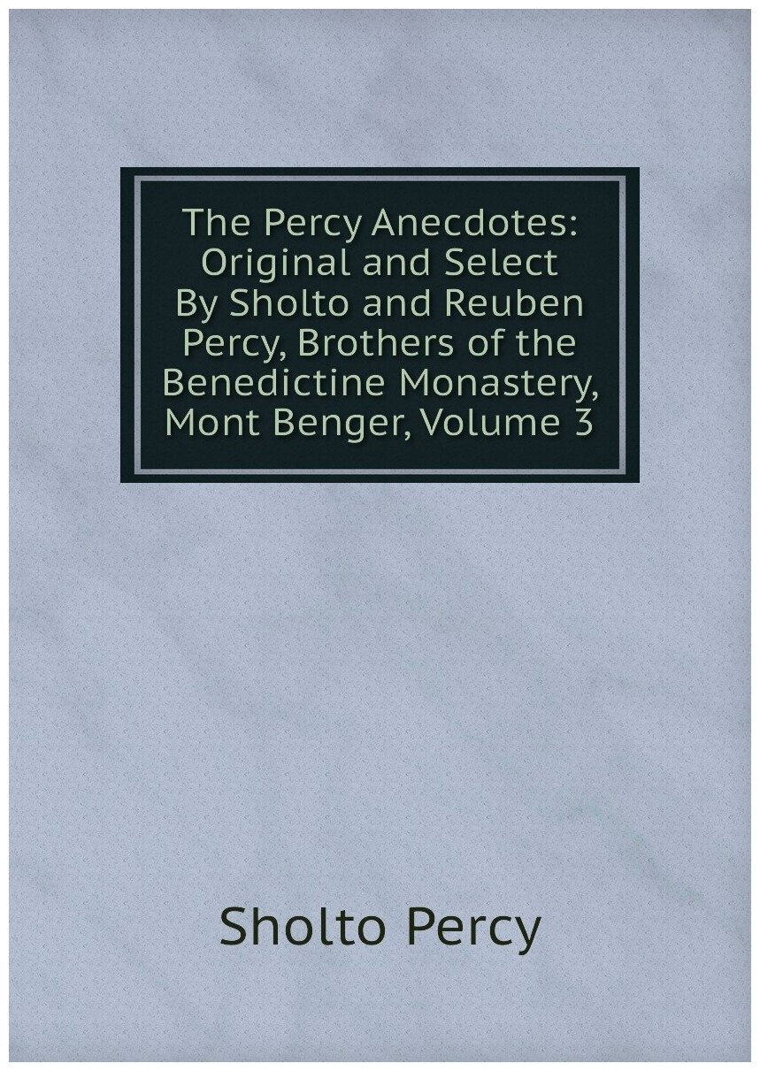 The Percy Anecdotes: Original and Select By Sholto and Reuben Percy, Brothers of the Benedictine Monastery, Mont Benger, Volume 3