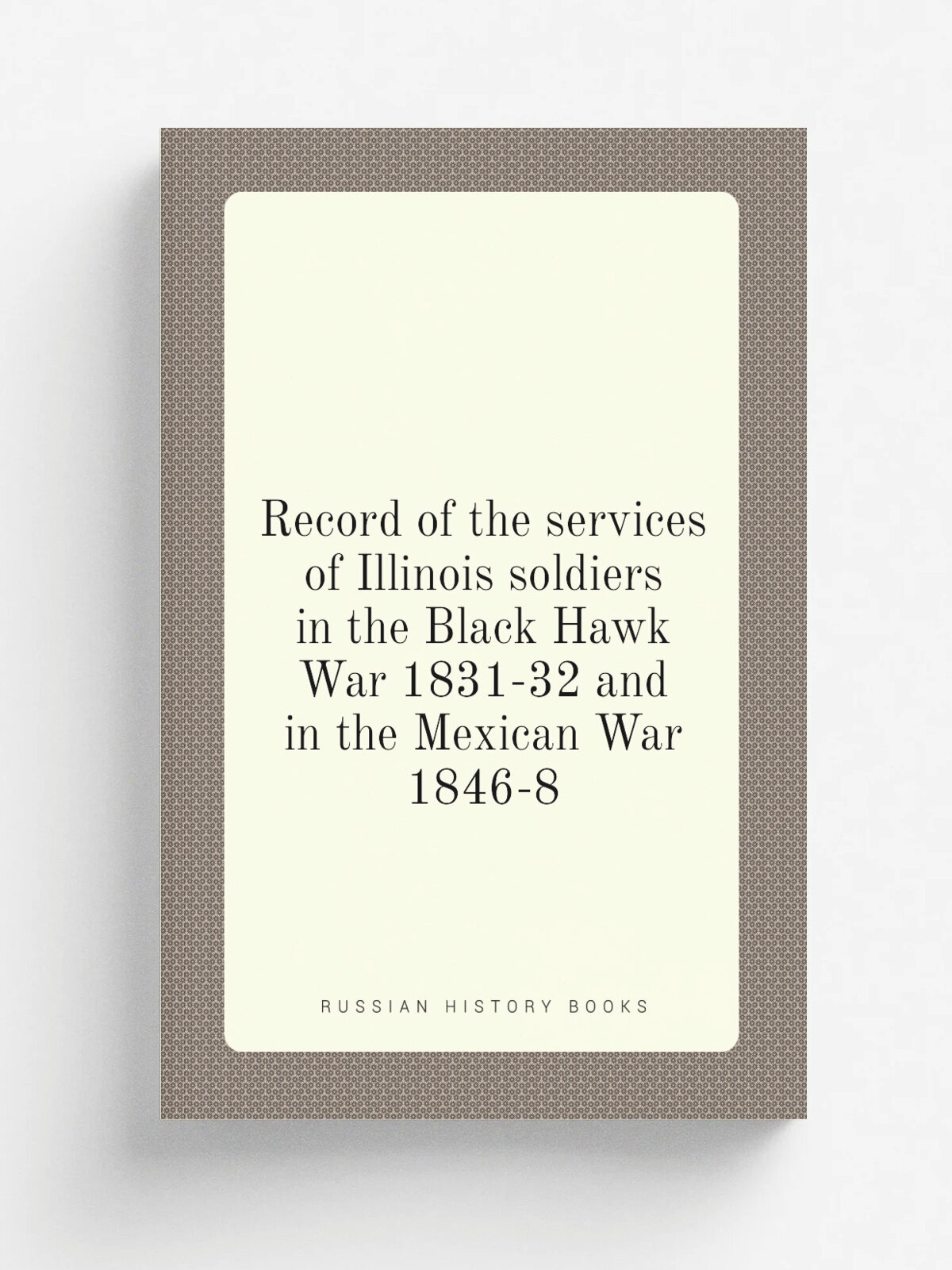 Record of the services of Illinois soldiers in the Black Hawk War 1831-32 and in the Mexican War 1846-8 | Isaac H. Elliott | 1882 | Springfield, Ill…