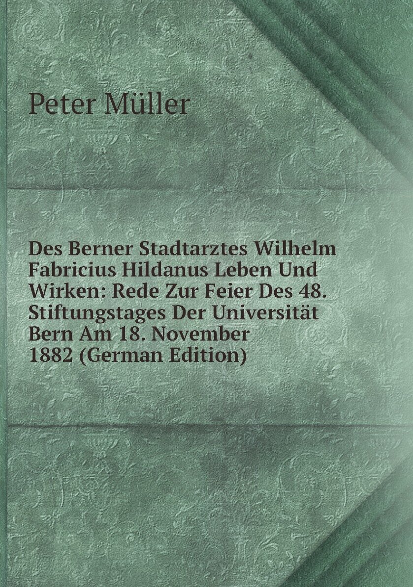 Des Berner Stadtarztes Wilhelm Fabricius Hildanus Leben Und Wirken: Rede Zur Feier Des 48. Stiftungstages Der Universität Bern Am 18. November 1882 (…