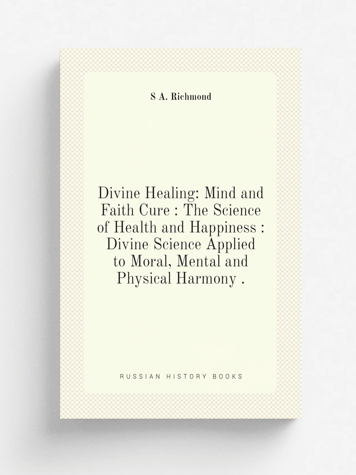 Divine Healing: Mind and Faith Cure : The Science of Health and Happiness : Divine Science Applied to Moral, Mental and Physical Harmony .