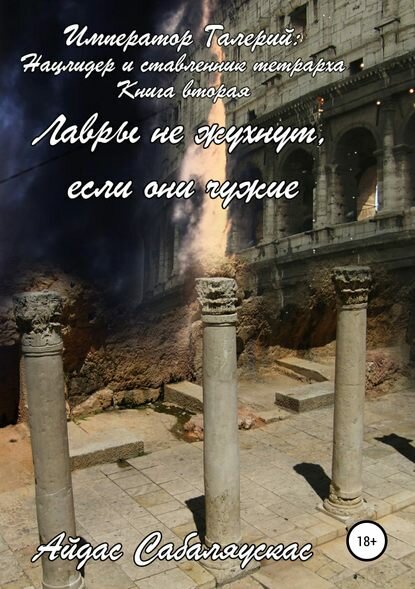 Император Галерий: нацлидер и ставленник тетрарха. Книга вторая. Лавры не жухнут, если они чужие [Цифровая книга]