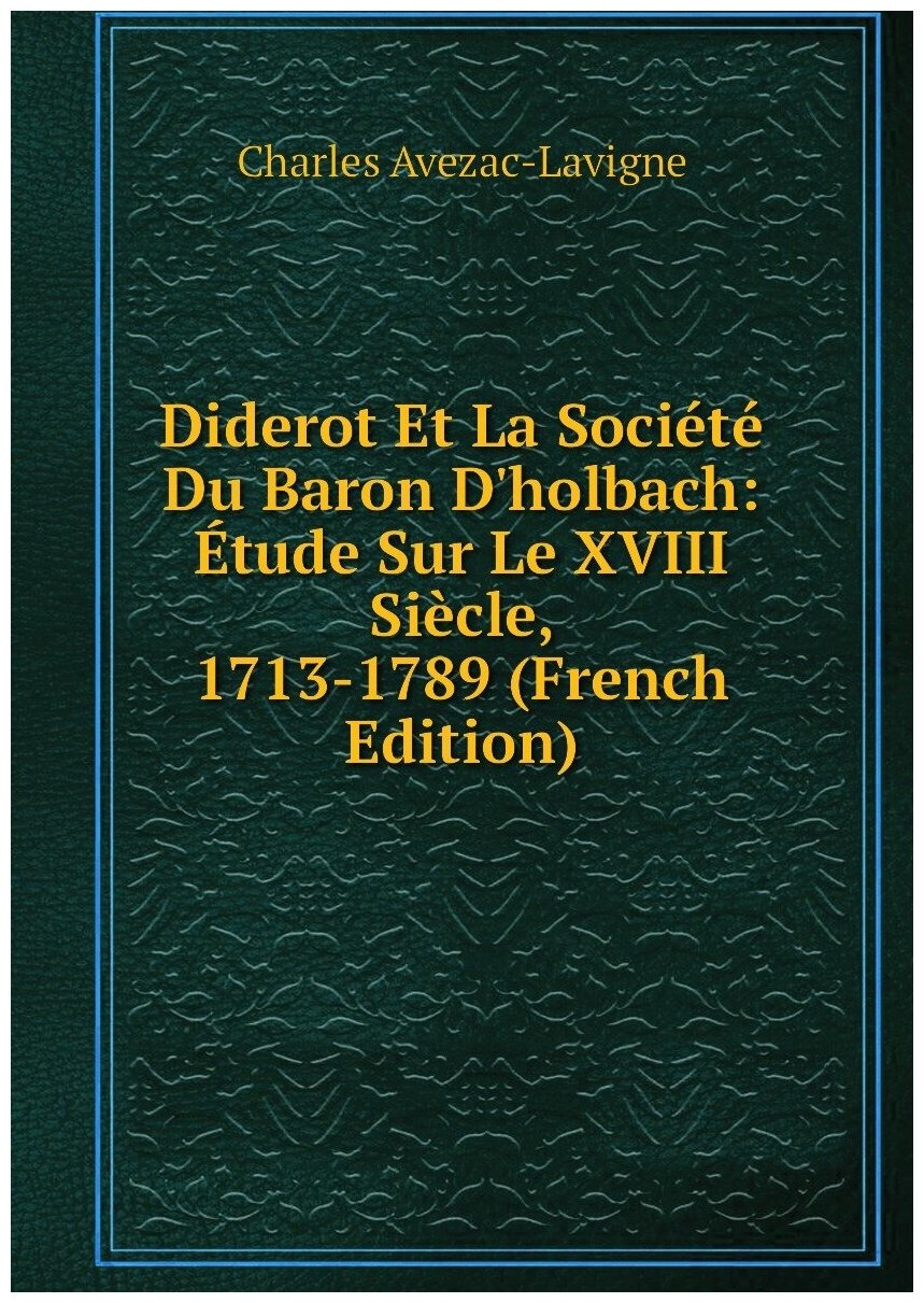 Diderot Et La Société Du Baron D'holbach: Étude Sur Le XVIII Siècle, 1713-1789 (French Edition)