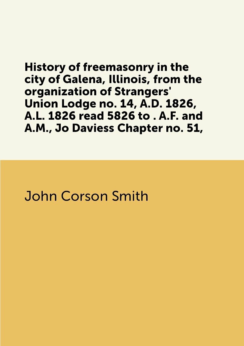 "History of freemasonry in the city of Galena, Illinois, from the organization of Strangers' Union Lodge no. 14, A.D. 1826, A.L. 1826 read 5826 to . …