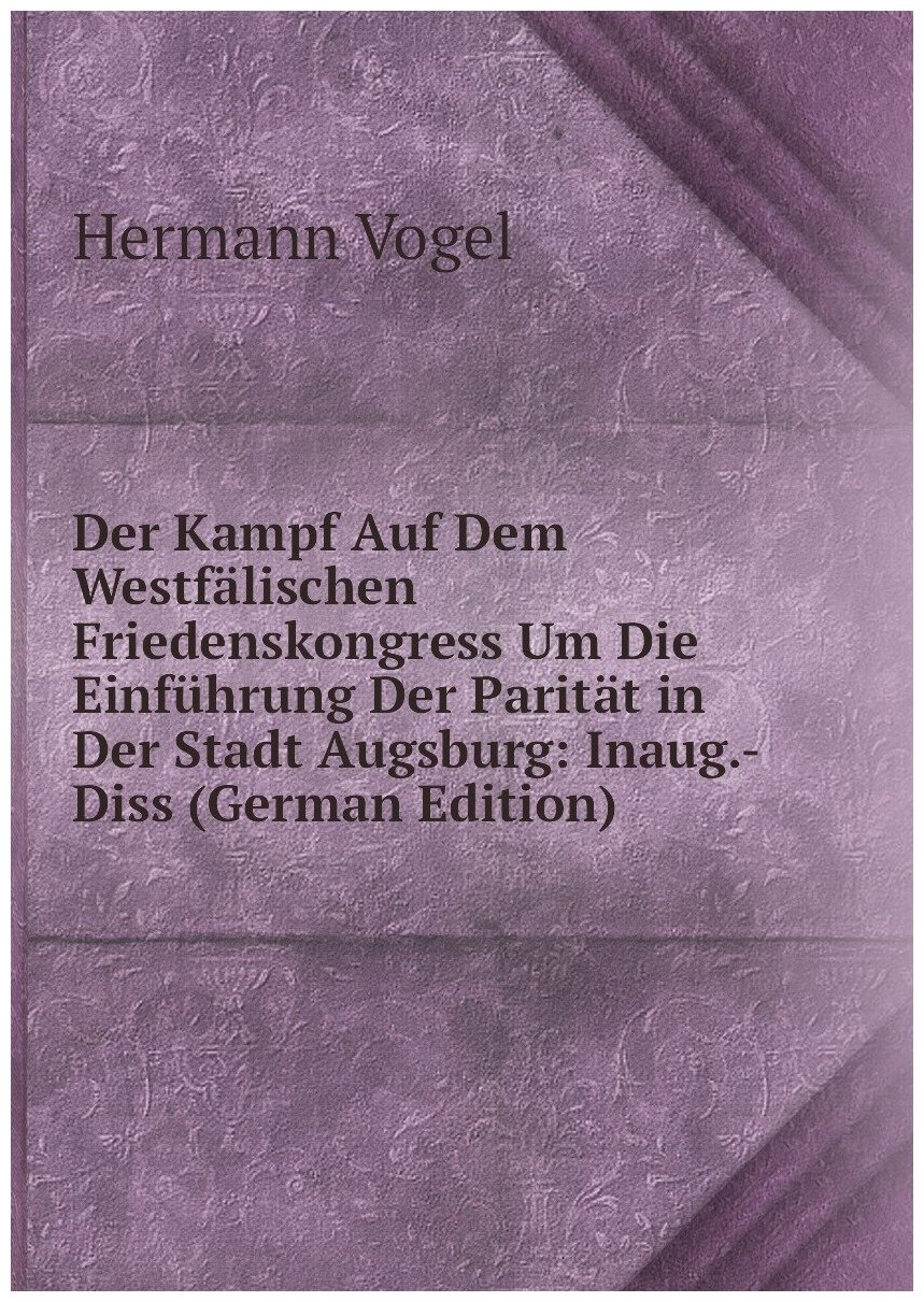 Der Kampf Auf Dem Westfälischen Friedenskongress Um Die Einführung Der Parität in Der Stadt Augsburg: Inaug.-Diss (German Edition)