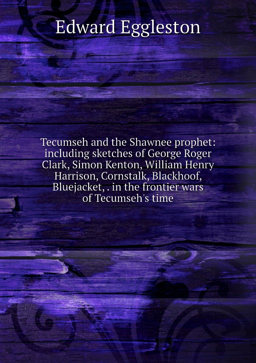 Tecumseh and the Shawnee prophet: including sketches of George Roger Clark, Simon Kenton, William Henry Harrison, Cornstalk, Blackhoof, Bluejacket, . in the frontier wars of Tecumseh's time