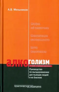 Книга Практическая медицина Алкоголизм. Руководство по выздоровлению для пьющих людей и их близких. 4 издание, исправленное и дополненное. 2017 год, А. В. Мельников