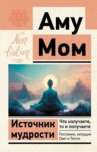 Книга "Источник мудрости. Что излучаете, то и получаете. Послания, несущие Свет и Тепло"