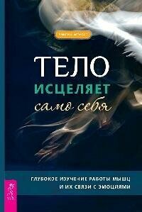 Книга "Тело исцеляет само себя. Глубокое изучение работы мышц и их связи с эмоциями"