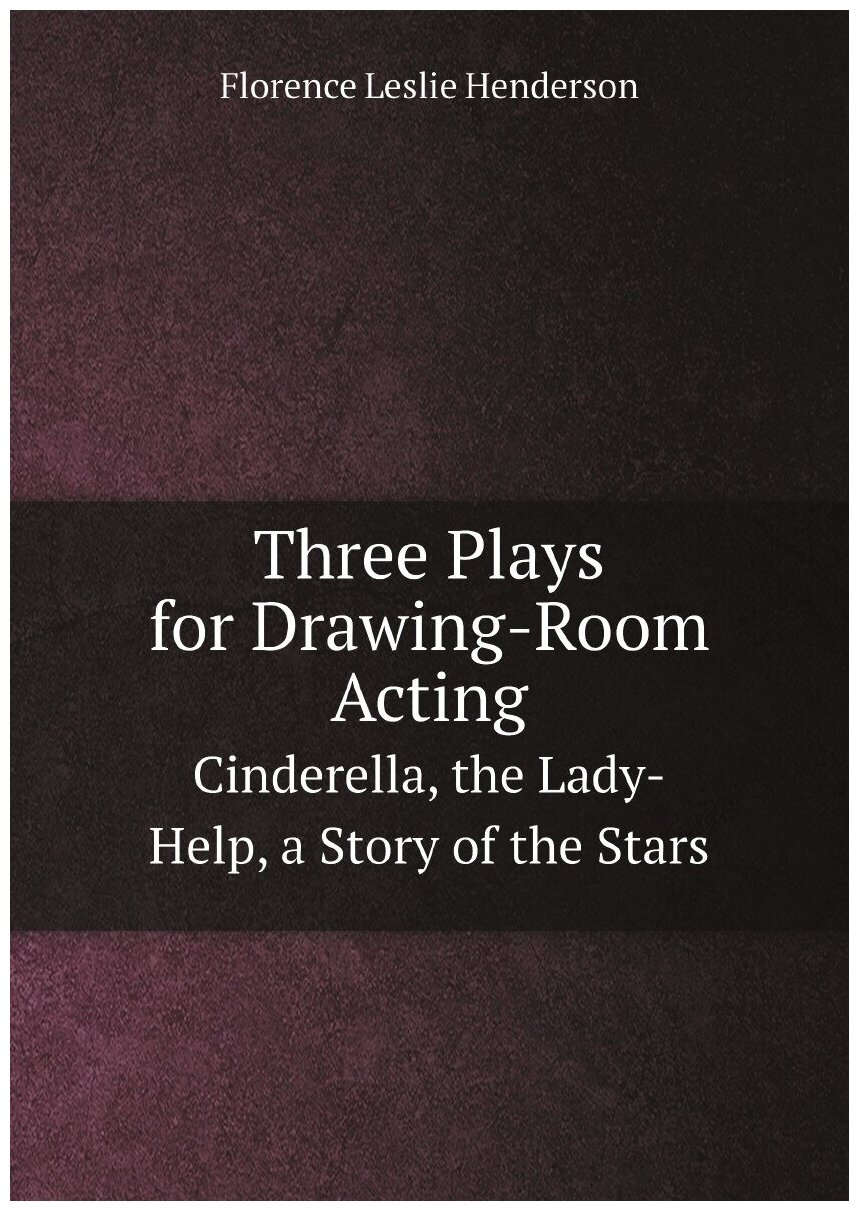 Three Plays for Drawing-Room Acting: Cinderella, the Lady-Help, a Story of the Stars