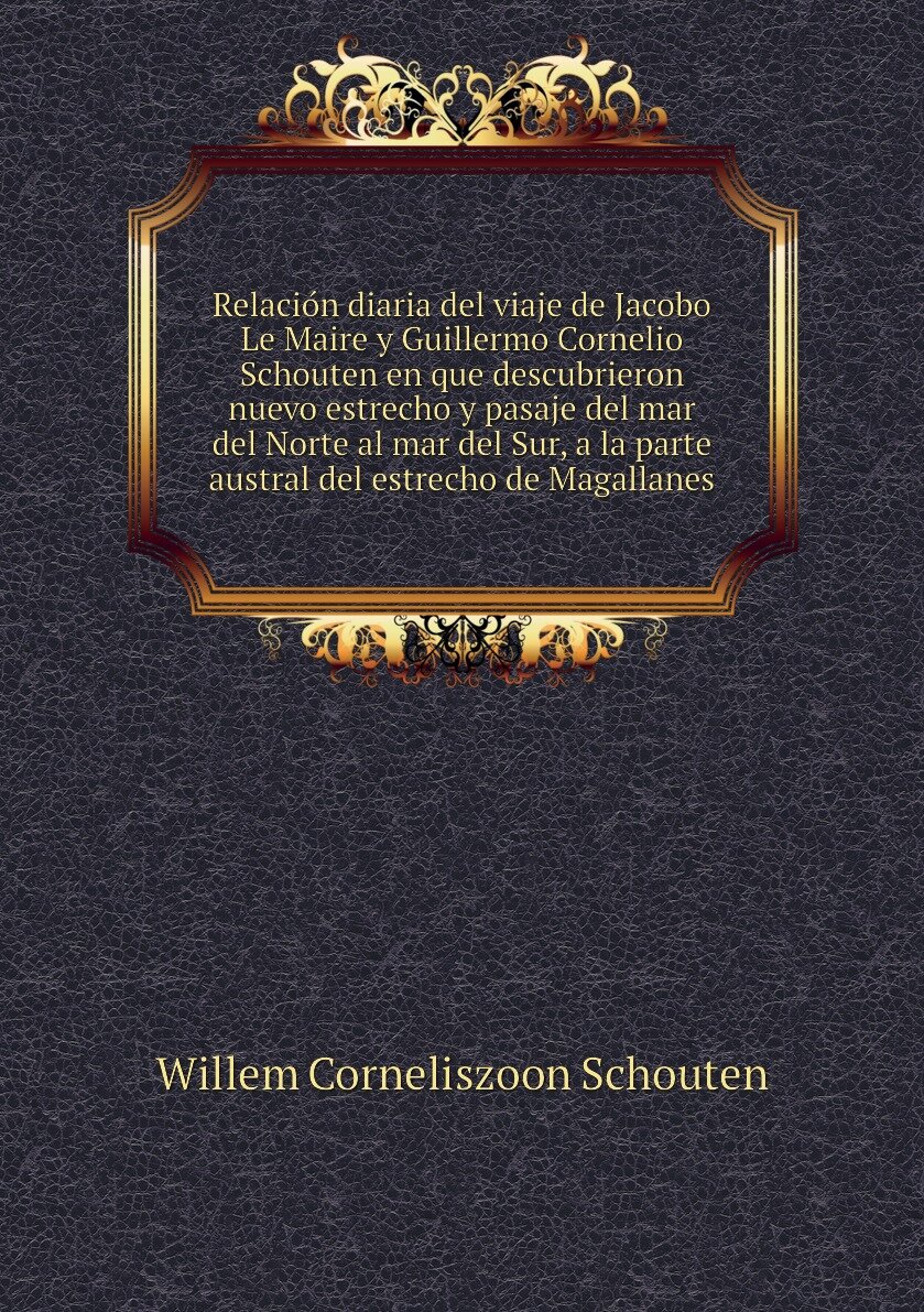 Relacion diaria del viaje de Jacobo Le Maire y Guillermo Cornelio Schouten en que descubrieron nuevo estrecho y pasaje del mar del Norte al mar del …